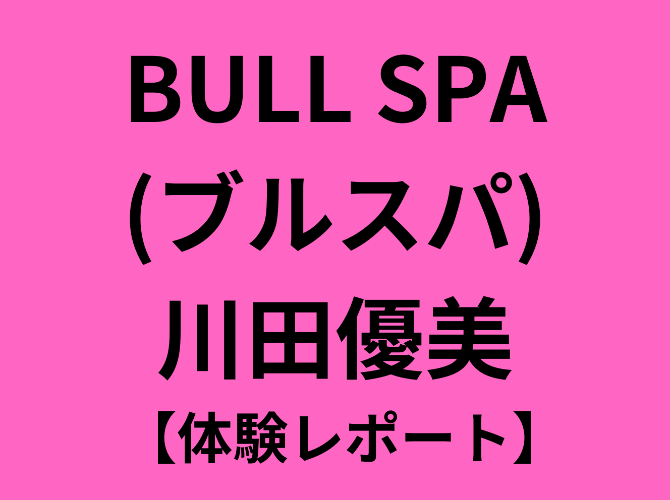 【体験レポ】BULL SPA(ブルスパ) 川田優美 本音レビュー